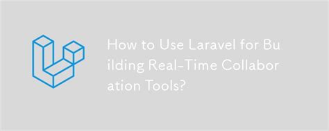 如何使用laravel來構建實時協作工具？ Laravel Php中文網