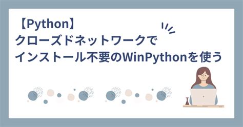 【python】クローズドネットワークでインストール不要のwinpythonを使う Technote