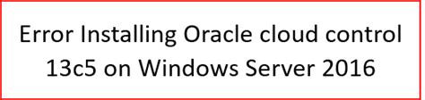 Error Installing Oracle Cloud Control 13c5 On Windows Server 2016