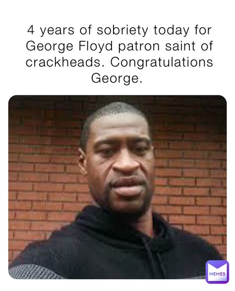 4 Years Of Sobriety Today For George Floyd Patron Saint Of Crackheads Congratulations George