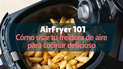 Airfryer 101 Cómo Usar La Freidora De Aire Para Cocinar Delicioso