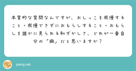本質的な質問なんですが、おしっこを我慢すること・我慢できずにおもらしすること・おもらしを誰かに見られる恥ずかしさ Peing 質問箱