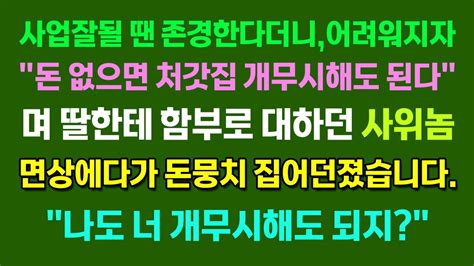 사이다사연 사업잘될땐 존경한다더니 어려워지자 돈없으면 처갓집 개무시해도된다며 딸한테 함부로 대하던 사위놈면상에다가 돈뭉치 집어던졌습니다 나도 너 무시해도 되지