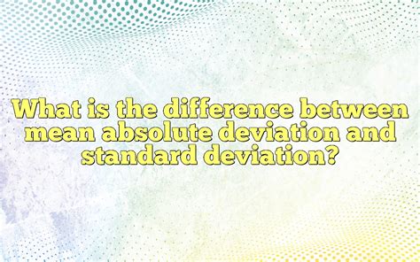 What Is The Difference Between Mean Absolute Deviation And Standard Deviation