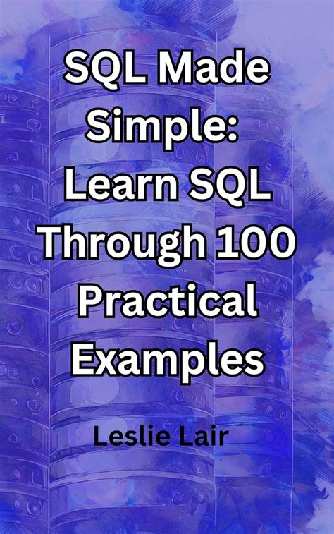 Sql Made Simple Learn Sql Through 100 Practical Examples Learn By Examples English Edition