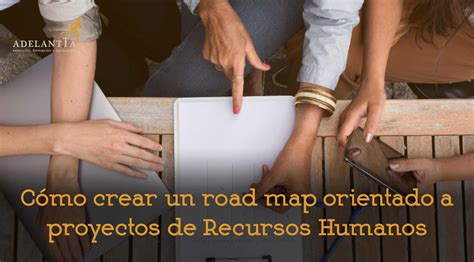 Cómo Crear Un Road Map Orientado A Proyectos De Recursos Humanos Adelantta