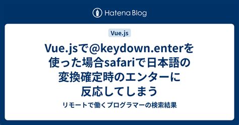 vue jsで keydown enterを使った場合safariで日本語の変換確定時のエンターに反応してしまう リモートで働く