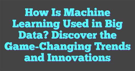 How Is Machine Learning Used In Big Data? Discover The Game-Changing Trends And Innovations