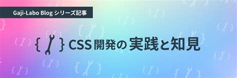 シリーズ「css 開発の実践と知見」まとめ Gaji Laboブログ