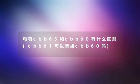 电容cbb65和cbb60有什么区别 Cbb61可以替换cbb60吗 洛沉未解