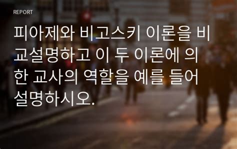 피아제와 비고스키 이론을 비교설명하고 이 두 이론에 의한 교사의 역할을 예를 들어 설명하시오 레포트