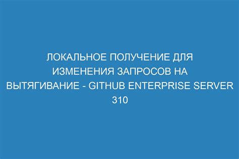 Блог Локальное получение для изменения запросов на вытягивание Github Enterprise Server 310