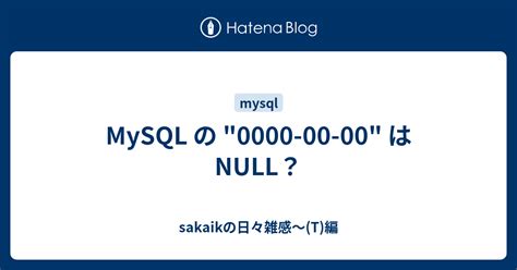Mysql の 0000 00 00 は Null？ Sakaikの日々雑感～t編