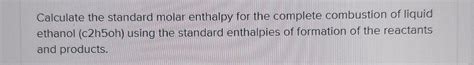 Solved Calculate The Standard Molar Enthalpy For The Complete Combustion Of Liquid Ethanol C