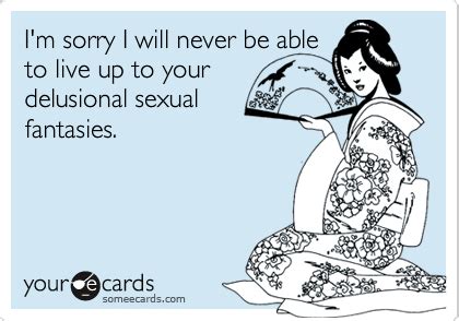 I M Sorry I Will Never Be Able To Live Up To Your Delusional Sexual Fantasies Apology Ecard
