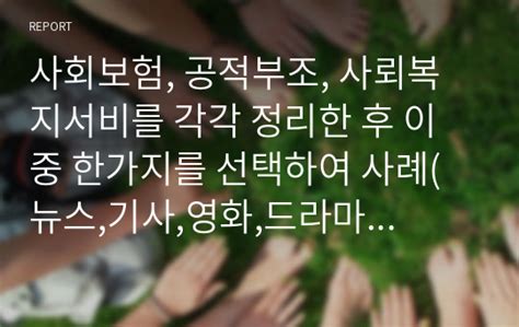 사회보험 공적부조 사뢰복지서비를 각각 정리한 후 이 중 한가지를 선택하여 사례뉴스기사영화드라마 등를 들어 문제점을 레포트