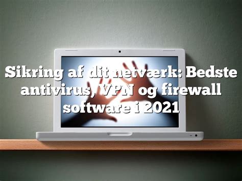Sikring Af Dit Netværk Bedste Antivirus Vpn Og Firewall Software I 2021 Cyberkriminalitet