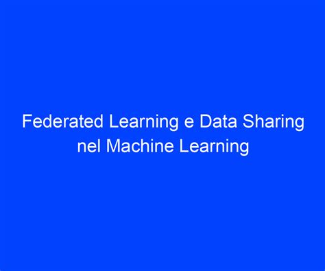 Federated Learning E Data Sharing Nel Machine Learning