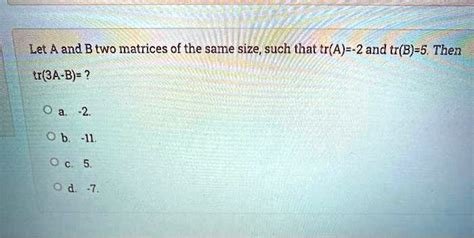 SOLVED: Let A and B two matrices of the same size, such that tr(A)–2 and tr(B)-5. Then tI(3A-B)=