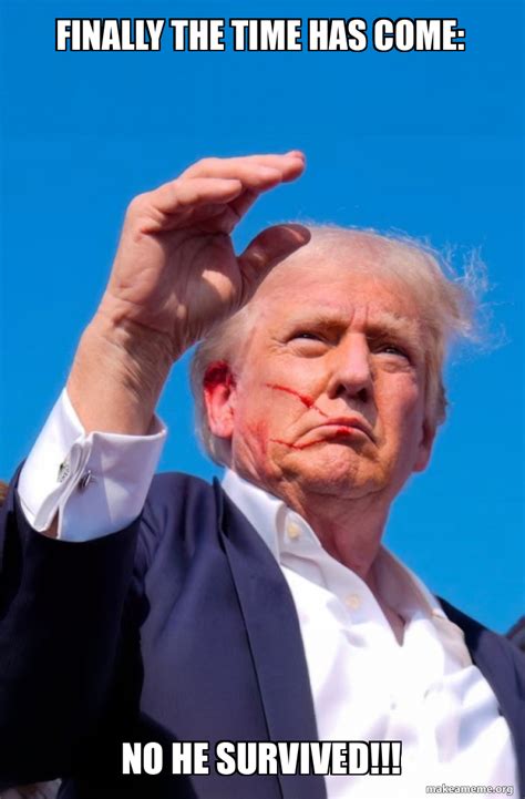 Finally The Time Has Come No He Survived Trump Shot Meme Generator