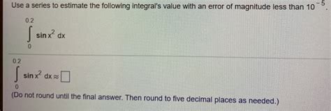 Solved 5 Use A Series To Estimate The Following Integrals