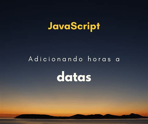 Como Adicionar Mais Horas Ou Dias A Uma Data Em Javascript
