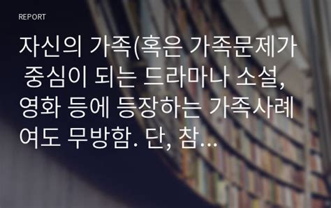 자신의 가족혹은 가족문제가 중심이 되는 드라마나 소설 영화 등에 등장하는 가족사례여도 무방함 단 참고한 가족사례를 명시할