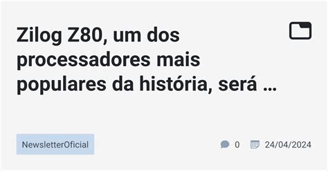 Zilog Z80 Um Dos Processadores Mais Populares Da História Será Descontinuado Após 48 Anos De
