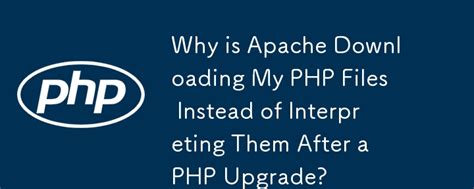 為什麼 php 升級後 apache 下載我的 php 檔案而不是解釋它們？ php教程 php中文網