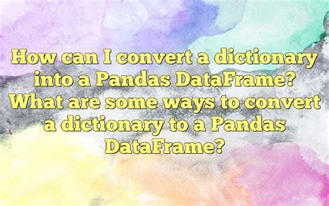 How Can I Convert A Dictionary Into A Pandas DataFrame What Are Some Ways To Convert A