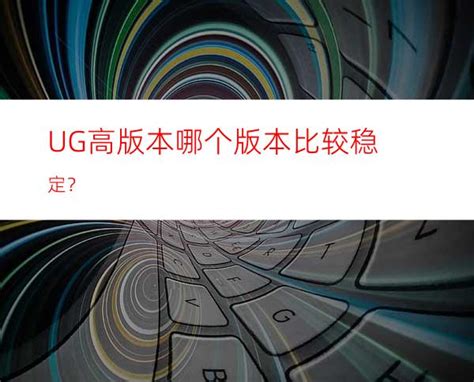ug高版本哪个版本比较稳定？ ug教程网站