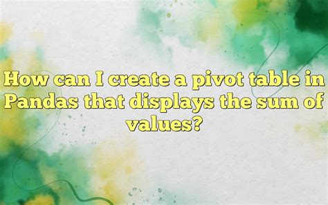 How Can I Create A Pivot Table In Pandas That Displays The Sum Of Values