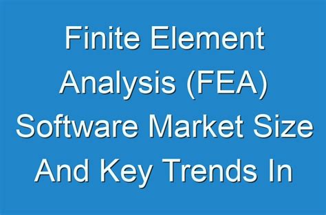 Finite Element Analysis Fea Software Market Size And Key Trends In Terms Of Volume And Value