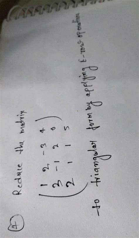 4 Reduce The Matrix ⎝⎛ 132 2−11 −321 405 ⎠⎞ To Triangular Form By Appl