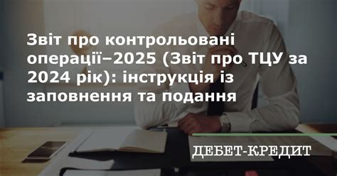 Звіт про контрольовані операції 2025 Звіт про ТЦУ за 2024 рік інструкція із заповнення та подання