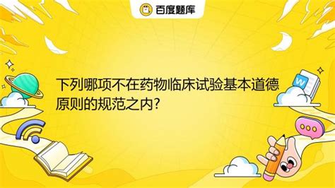 下列哪项不在药物临床试验基本道德原则的规范之内 A 公正 B 尊重个人 C 受试者必须获益 D 尽可能避免伤害 百度教育