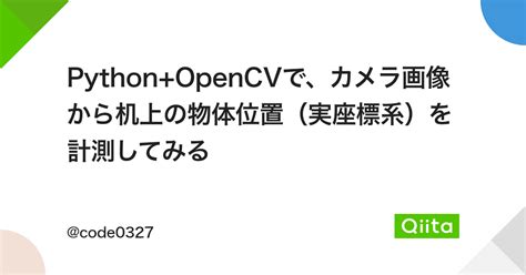 Pythonopencvで、カメラ画像から机上の物体位置（実座標系）を計測してみる Python Qiita