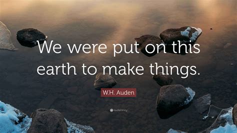 Wh Auden Quote We Were Put On This Earth To Make Things”