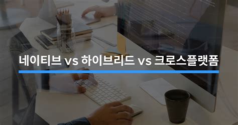 네이티브 앱 Vs 하이브리드 앱 Vs 크로스플랫폼 3가지 비교 크몽