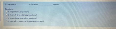 Solved Acceleration Is To Force And To Mass Select One A