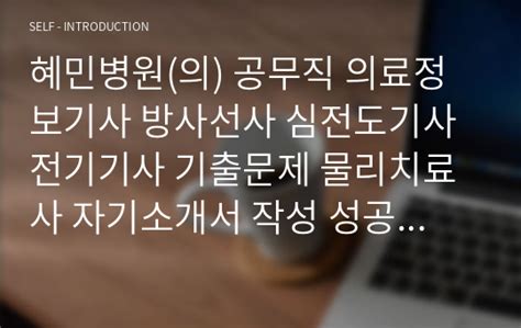 혜민병원의 공무직 의료정보기사 방사선사 심전도기사 전기기사 기출문제 물리치료사 자기소개서 작성 성공패턴 인성검사 직무계획서 자기소개서