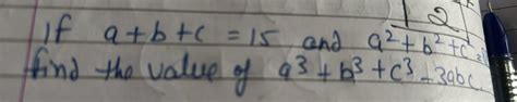 If a + b + c = 15 and a ^ { 2 } + b ^ { 2 } + c find the value of a ^ { 3..