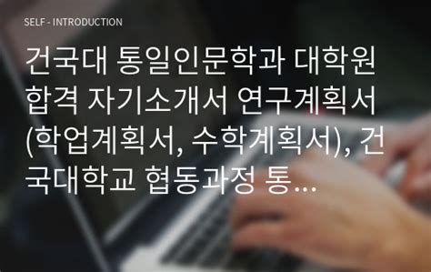 건국대 통일인문학과 대학원 합격 자기소개서 연구계획서 학업계획서 수학계획서 건국대학교 협동과정 통일인문학과 우수 합격 자소서 원서 건대 지원 동기 졸업 진로 계획