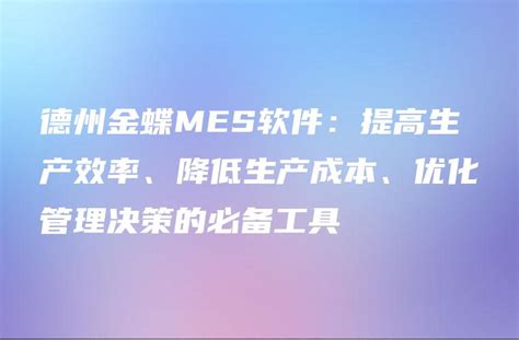 德州金蝶mes软件：提高生产效率、降低生产成本、优化管理决策的必备工具 金智达软件