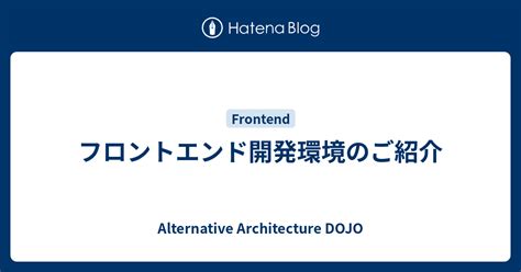 フロントエンド開発環境のご紹介 Alternative Architecture Dojo