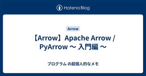 【Arrow】Apache Arrow / PyArrow ～ 入門編 ～ - プログラム の超個人的なメモ