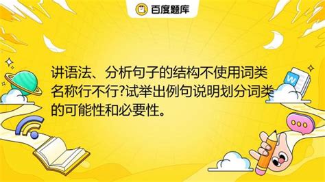 讲语法、分析句子的结构不使用词类名称行不行试举出例句说明划分词类的可能性和必要性。 百度教育