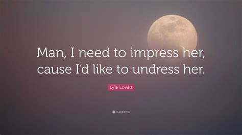 Lyle Lovett Quote “man I Need To Impress Her Cause Id Like To