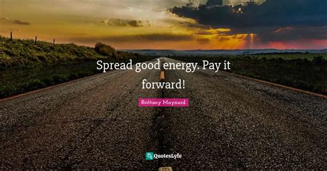 Spread Good Energy Pay It Forward Quote By Brittany Maynard