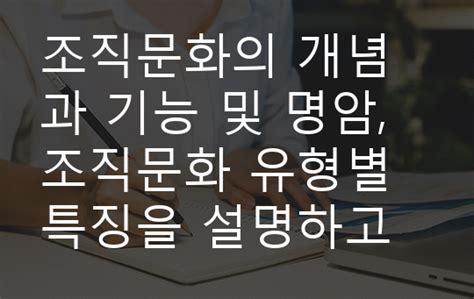 조직문화의 개념과 기능 및 명암 조직문화 유형별 특징을 설명하고 건전한 조직문화 구축을 위한 방안을 기술하시오